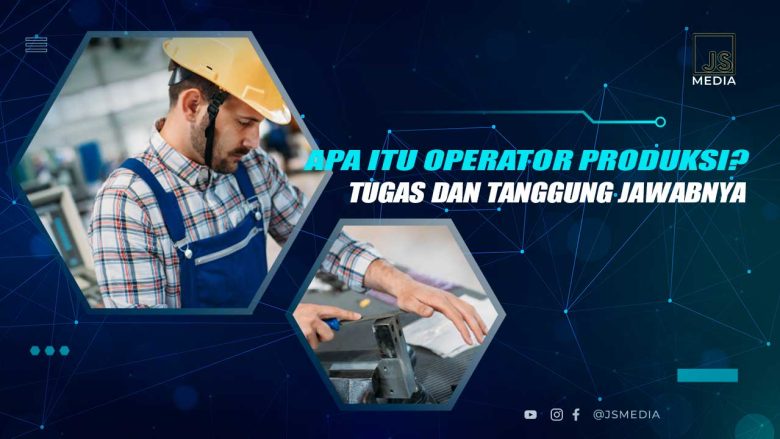 Operator Produksi: Tugas, Tanggung Jawab dan Skill yg Dibutuhkan
