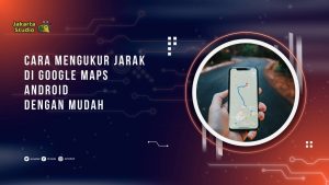 Cara Mengukur Jarak di Google Maps Android dengan Mudah
